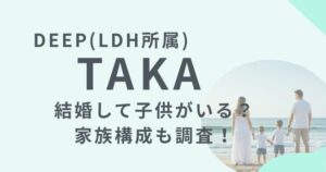 DEEP(LDH所属)TAKAは結婚して子供がいる？家族構成を調査！ | koyoki-happy-life